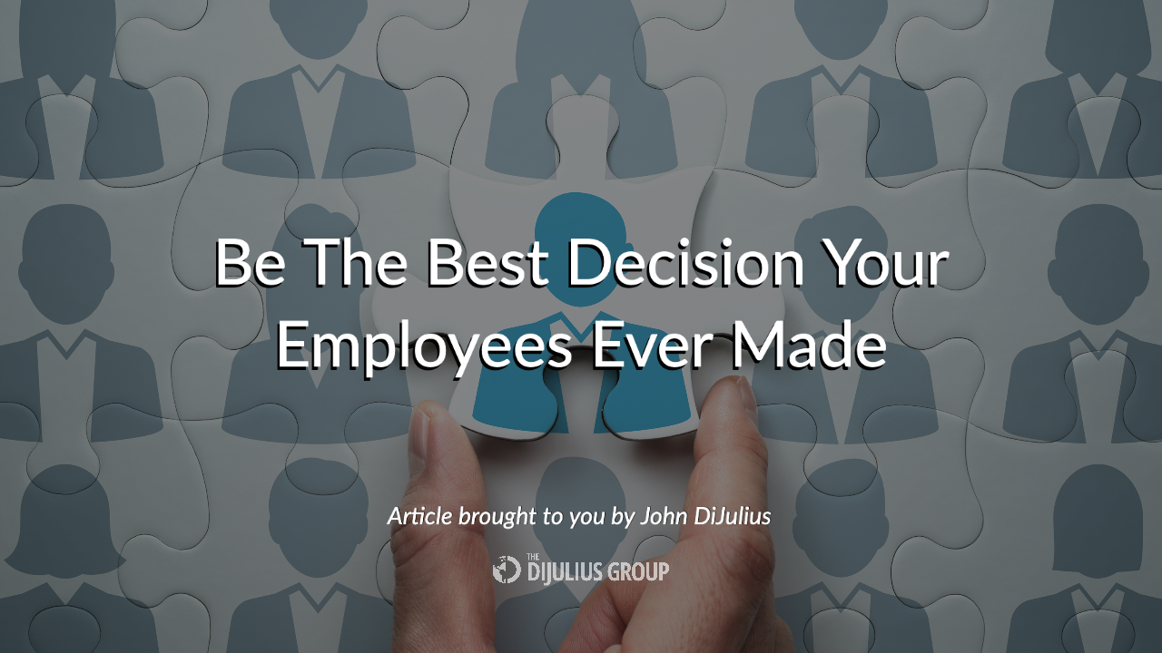 Be The Best Decision Your Employees Ever Made - The DiJulius Group